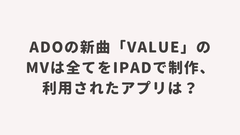 Adoの新曲「Value」のMVは全てをiPadで制作、利用されたアプリは？ | ねうねう堂